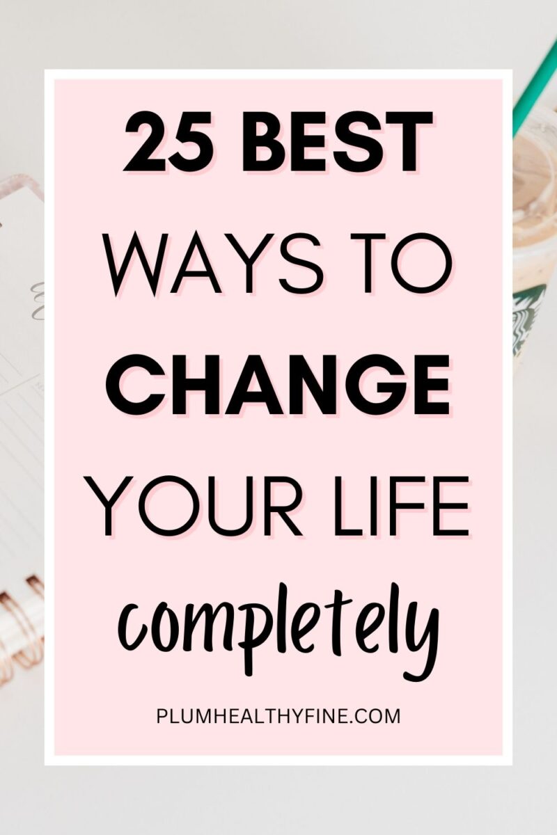 How To Change Your Life Completely - 25 Transformational Ideas