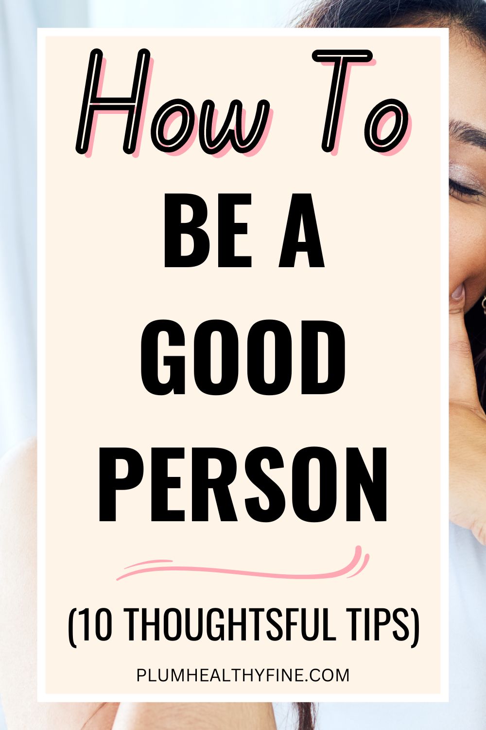 How To Be A Good Person - 10 Tips That Will Make You Think And Act